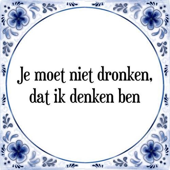 Tegeltje met Spreuk (Tegeltjeswijsheid): Je moet niet dronken, dat ik ...