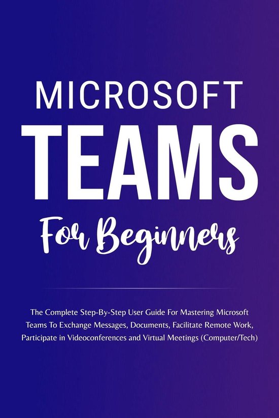 Microsoft Teams For Beginners: The Complete Step-By-Step User Guide For ...
