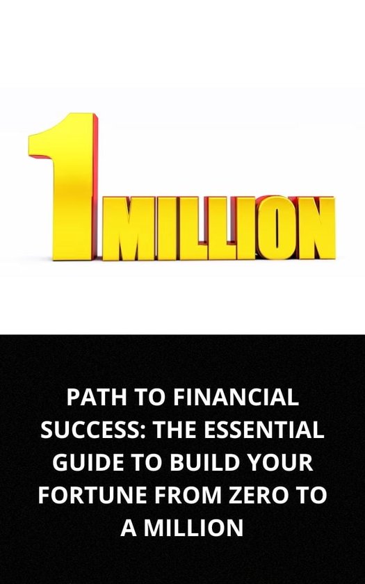 PATH TO FINANCIAL SUCCESS: THE ESSENTIAL GUIDE TO BUILD YOUR FORTUNE ...