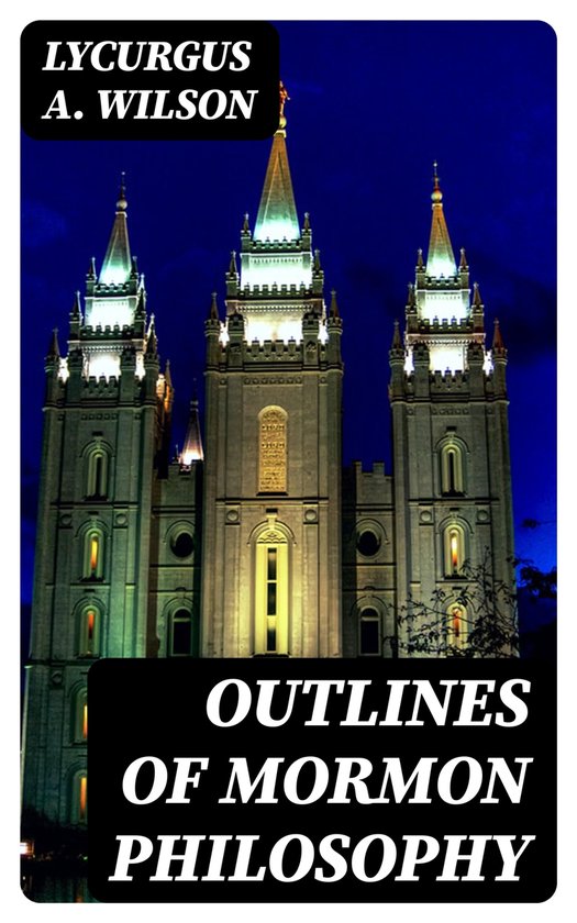 Outlines of Mormon Philosophy (ebook), Lycurgus A. Wilson ...