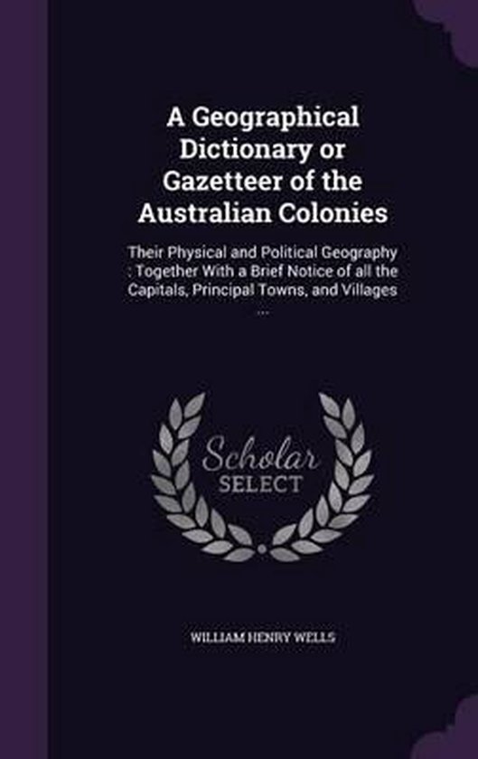 A Geographical Dictionary or Gazetteer of the Australian Colonies ...
