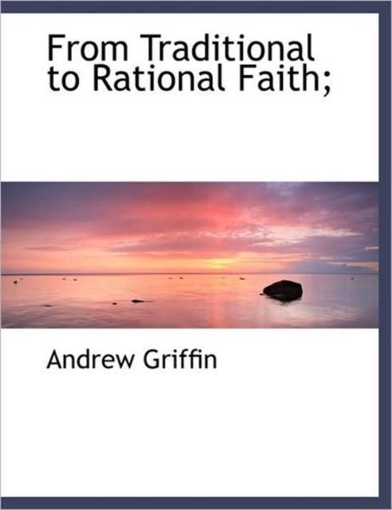 From Traditional to Rational Faith; | 9781116324402 | Andrew Griffin ...