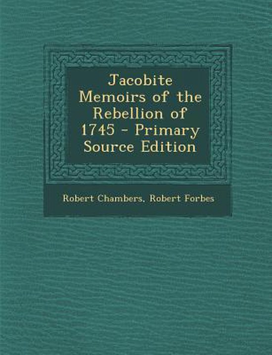 Jacobite Memoirs of the Rebellion of 1745, Professor Robert Chambers ...