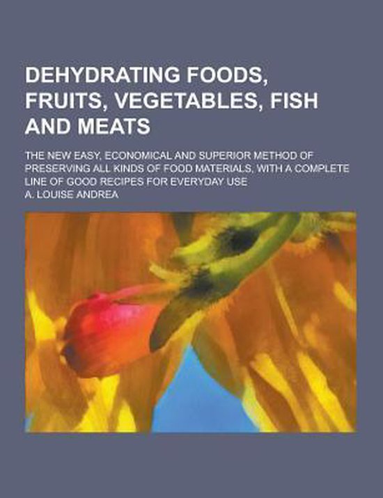 Dehydrating Foods, Fruits, Vegetables, Fish and Meats; The New Easy ...