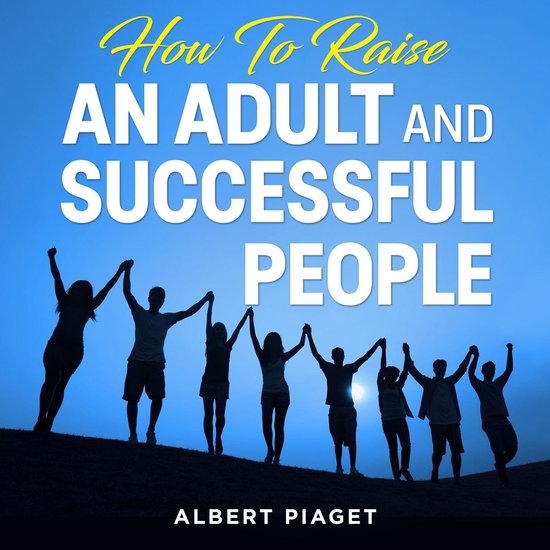 How To Raise An Adult and Successful People, Albert Piaget ...