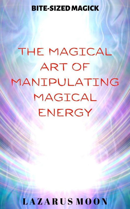 Bite-Sized Magick 1 - The Magical Art of Manipulating Magical Energy ...