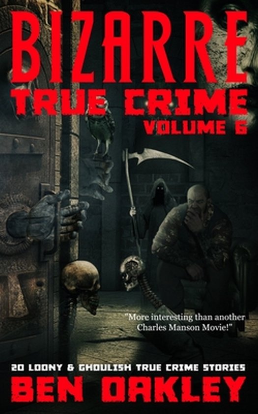 Bizarre True Crime Bizarre True Crime Volume 6 Ben Oakley
