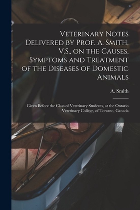Veterinary Notes Delivered by Prof. A. Smith, V.S., on the Causes ...