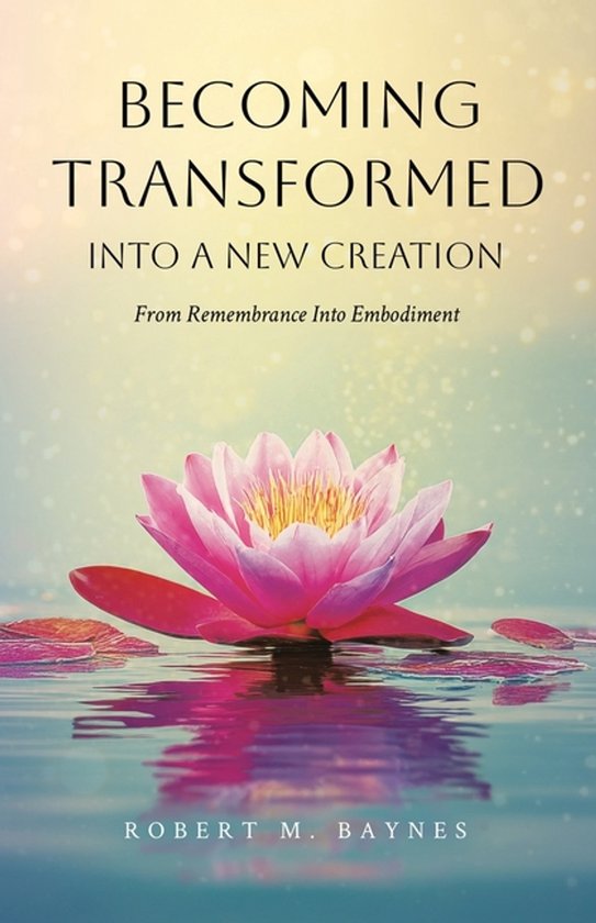 Becoming Transformed Into a New Creation, Robert M Baynes ...