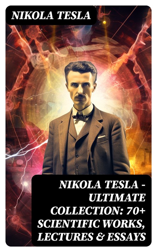 Nikola Tesla - Ultimate Collection: 70+ Scientific Works, Lectures ...