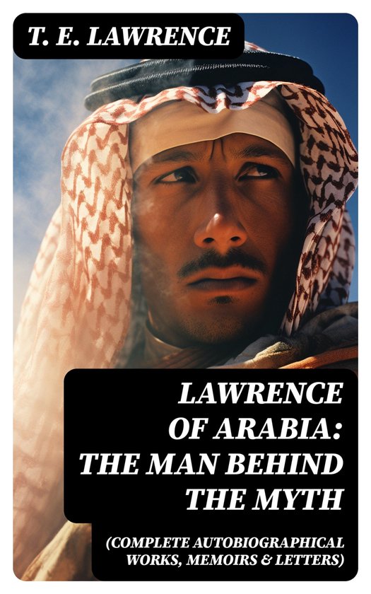 Lawrence of Arabia: The Man Behind the Myth (Complete Autobiographical ...
