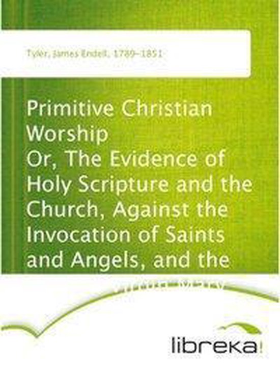 Primitive Christian Worship Or, The Evidence of Holy Scripture and the ...