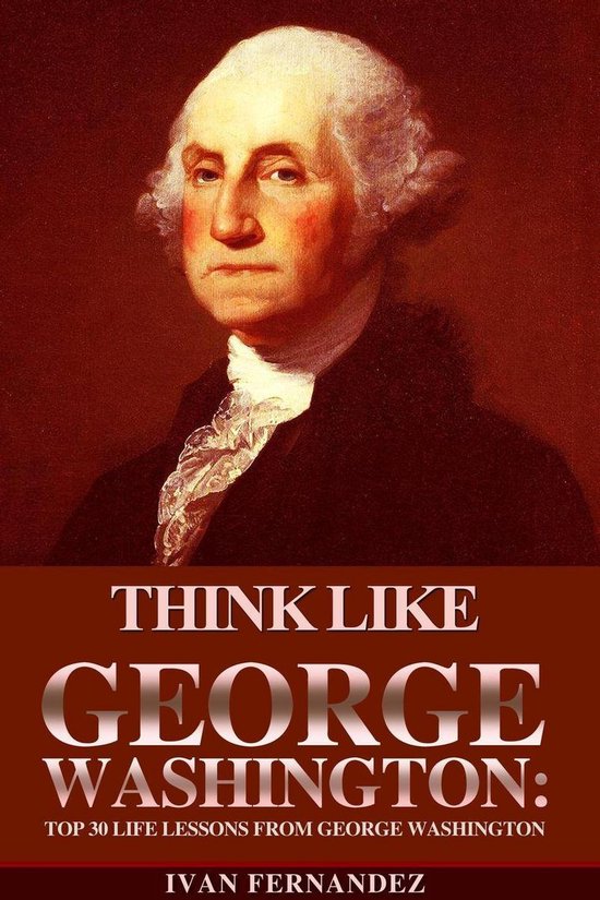 Think Like George Washington: Top 30 Life Lessons from George ...