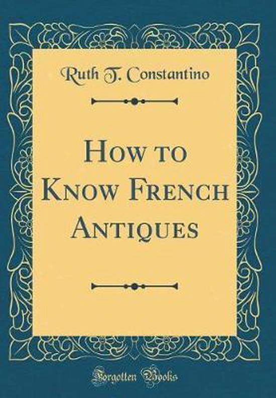 How to Know French Antiques (Classic Reprint), Ruth T. Constantino ...