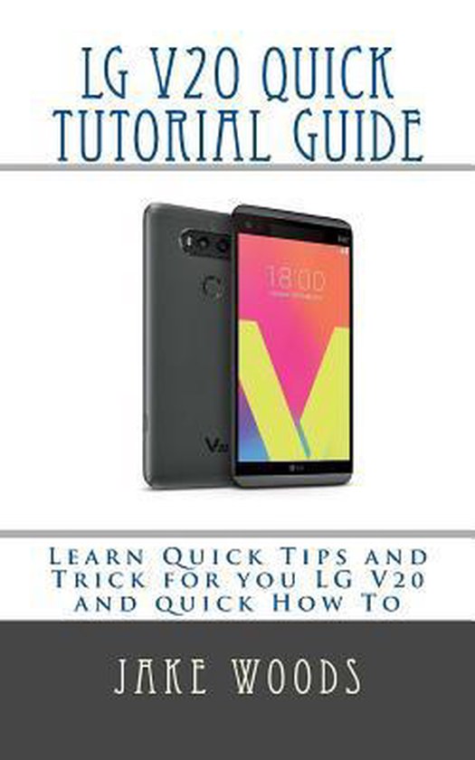 Lg V20 Phone Quick Tutorial Guide | 9781541376069 | Jake Woods | Boeken ...