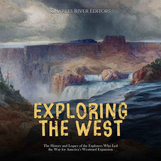 Exploring the West: The History and Legacy of the Explorers Who Led the ...