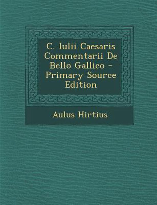 C. Iulii Caesaris Commentarii de Bello Gallico, Aulus Hirtius ...