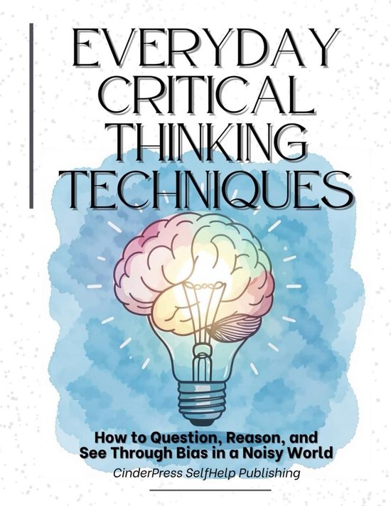 Everyday Critical Thinking Techniques: How to Question, Reason, and See ...
