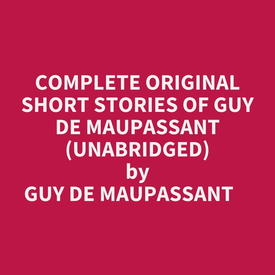 COMPLETE ORIGINAL SHORT STORIES OF GUY DE MAUPASSANT (UNABRIDGED), Guy ...