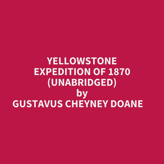 YELLOWSTONE EXPEDITION OF 1870 (UNABRIDGED), Gustavus Cheyney Doane ...