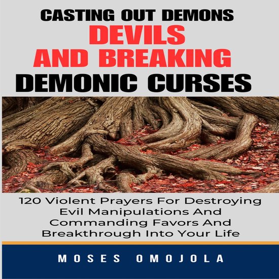 Casting Out Demons, Devils And Breaking Demonic Curses: 120 Violent ...