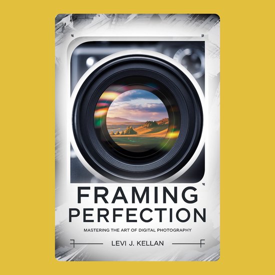 Framing Perfection: Mastering the Art of Digital Photography, Levi J ...
