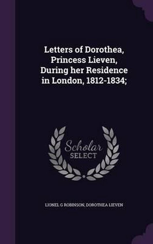 Letters of Dorothea, Princess Lieven, During Her Residence in London ...