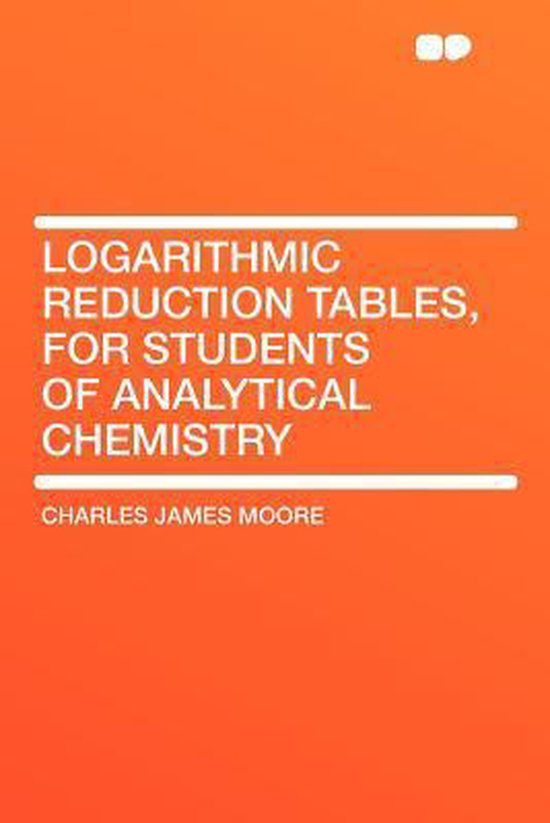 Logarithmic Reduction Tables, for Students of Analytical Chemistry ...