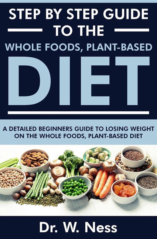 Step by Step Guide to the Whole Foods, Plant-Based Diet: A Detailed Beginners Guide to... | bol.com