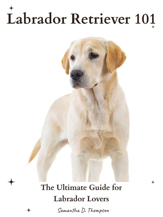 Labrador Retriever 101: The Ultimate Guide for Labrador Lovers (ebook ...