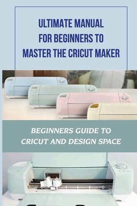 Ultimate Manual For Beginners To Master The Cricut Maker: Beginners ...