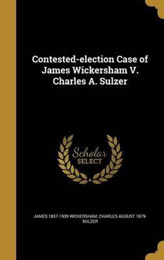 Contested-Election Case of James Wickersham V. Charles A. Sulzer, James ...