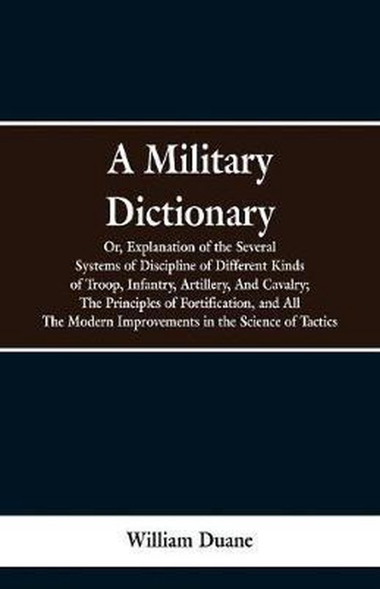 A Military Dictionary, Or, Explanation of the Several Systems of ...