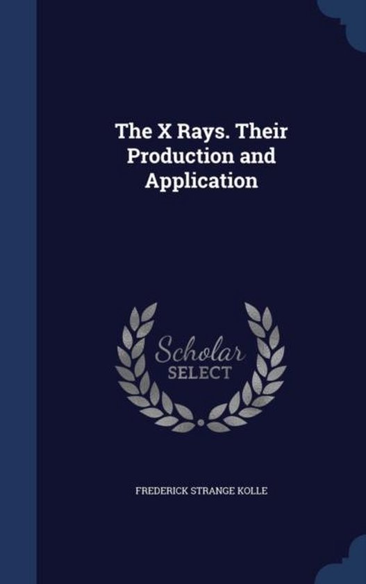 The X Rays. Their Production and Application, Frederick Strange Kolle ...