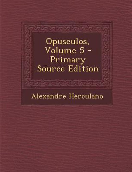 Opusculos, Volume 5 - Primary Source Edition, Alexandre Herculano ...