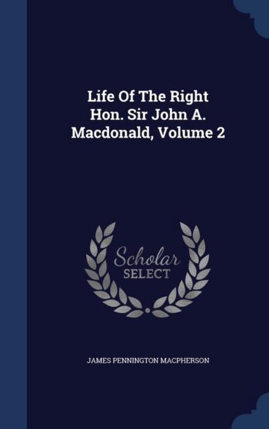 Life of the Right Hon. Sir John A. MacDonald; Volume 2, James ...