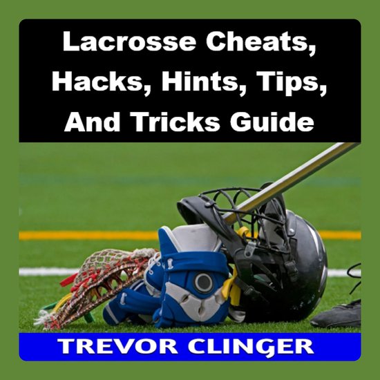 Lacrosse Cheats, Hacks, Hints, Tips, And Tricks Guide, Trevor Clinger ...