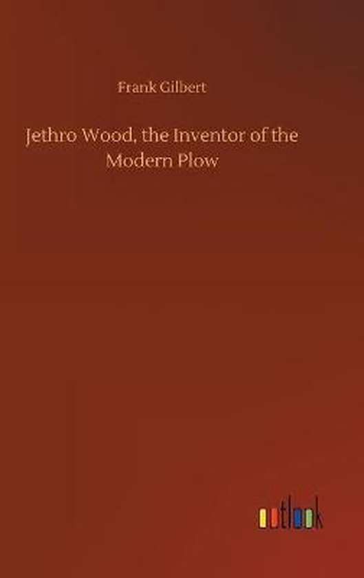 Jethro Wood, the Inventor of the Modern Plow, Frank Gilbert ...