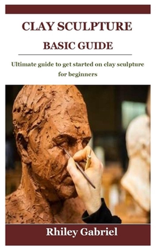 Clay Sculpture Basic Guide: Ultimate guide to get started on clay ...