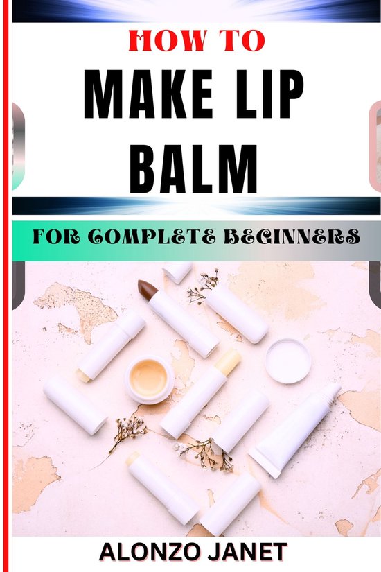 HOW TO MAKE LIP BALM FOR COMPLETE BEGINNERS (ebook), Alonzo Janet ...