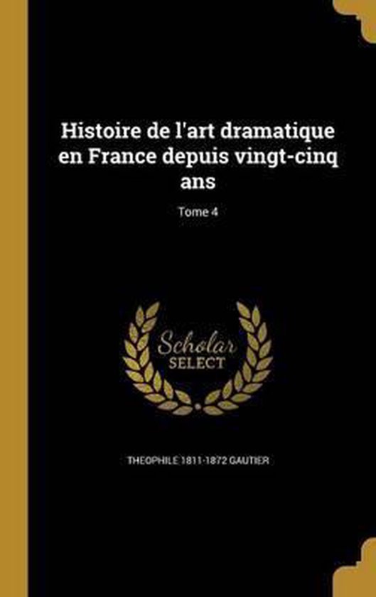 Histoire de L'Art Dramatique En France Depuis Vingt-Cinq ANS; Tome 4 ...