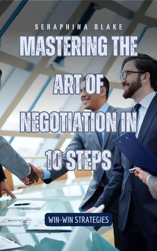 Mastering the Art of Negotiation in 10 Steps (ebook), Seraphina Blake ...