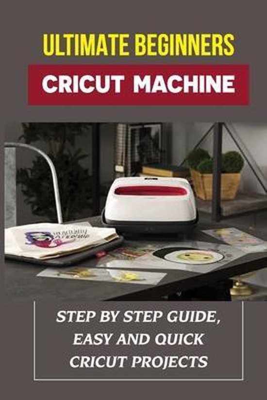 Ultimate Beginners Cricut Machine: Step By Step Guide, Easy And Quick ...
