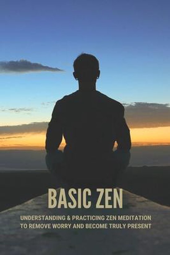 Basic Zen: Understanding & Practicing Zen Meditation To Remove Worry ...