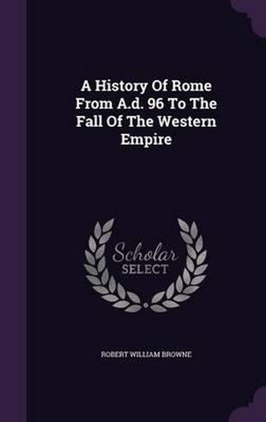 A History of Rome from A.D. 96 to the Fall of the Western Empire ...