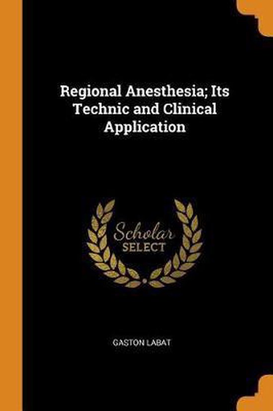 Regional Anesthesia; Its Technic and Clinical Application, Gaston Labat ...