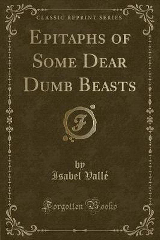 Epitaphs of Some Dear Dumb Beasts (Classic Reprint), Isabel Valle ...