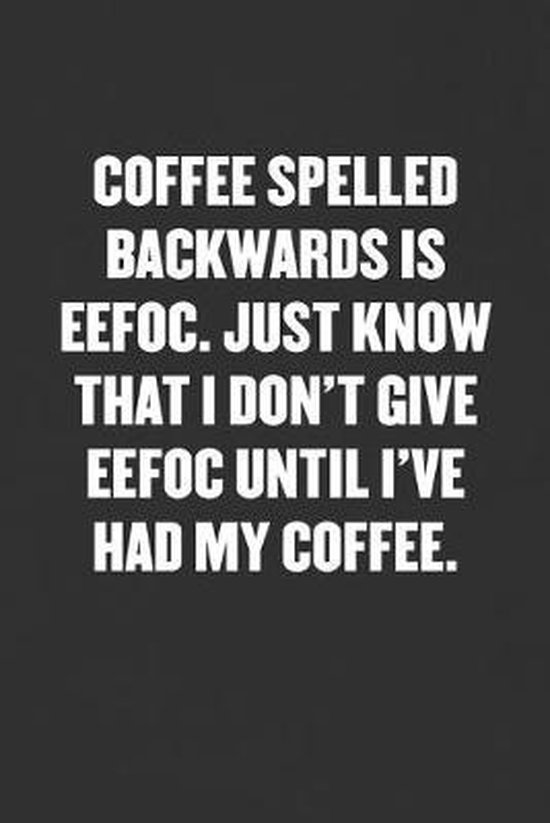 Coffee Spelled Backwards Is Effoc. Just Know That I Don't Give Effoc ...