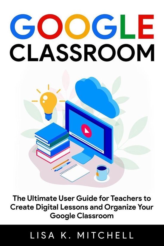 Google Classroom: The Ultimate User Guide for Teachers to Create ...