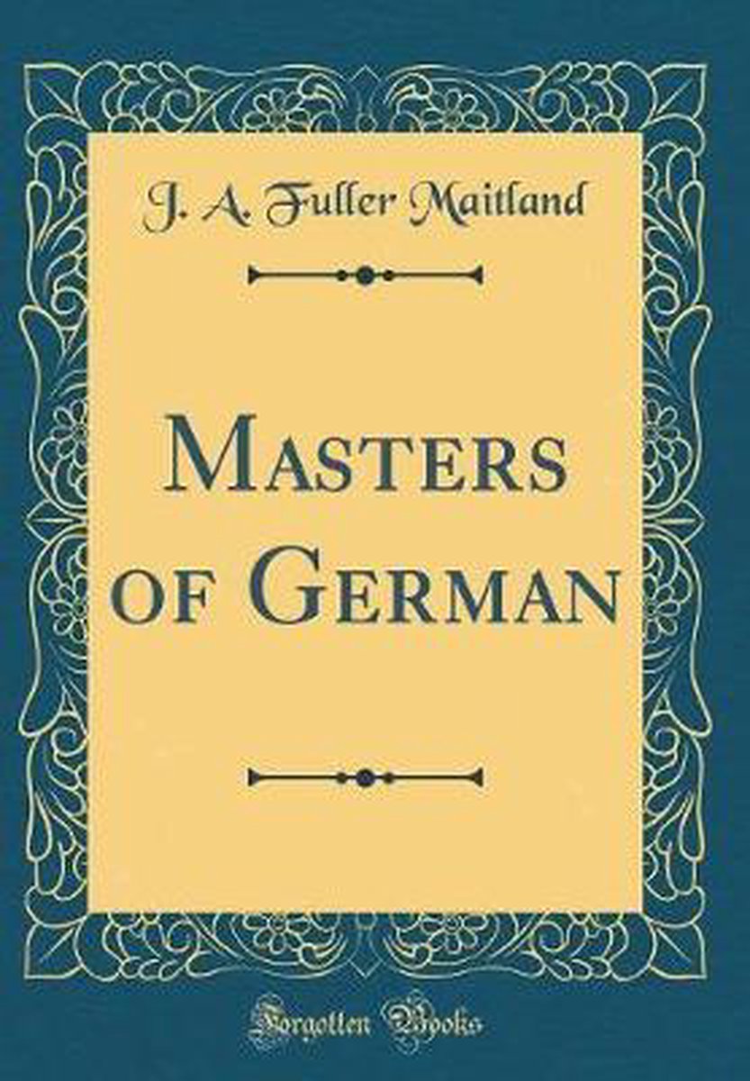 Masters of German (Classic Reprint), J. A. Fuller Maitland ...